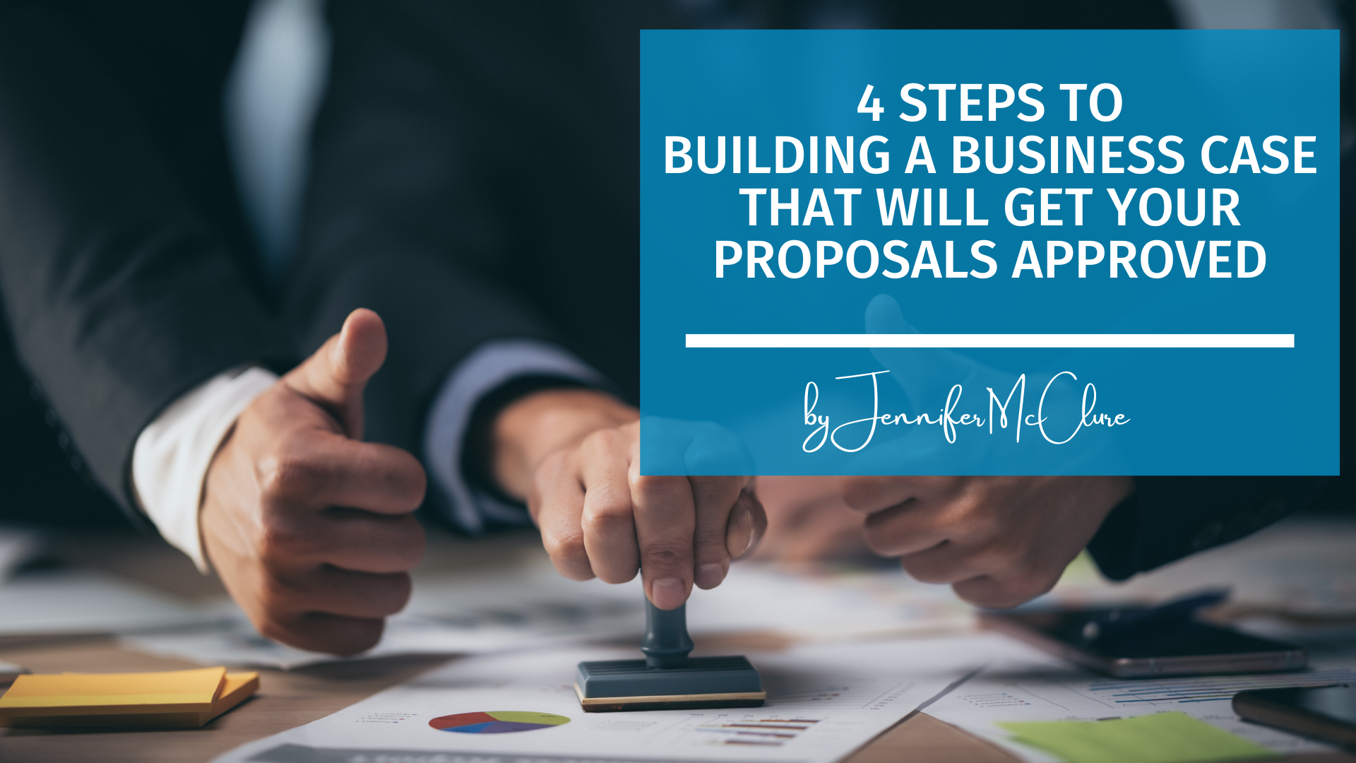 4 Steps to Building a Business Case That Will Get Your Proposals Approved